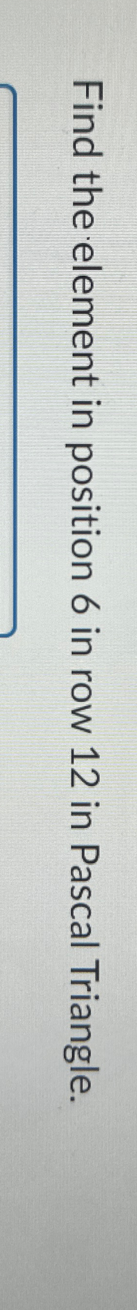 Solved Find the element in position 6 ﻿in row 12 ﻿in Pascal | Chegg.com