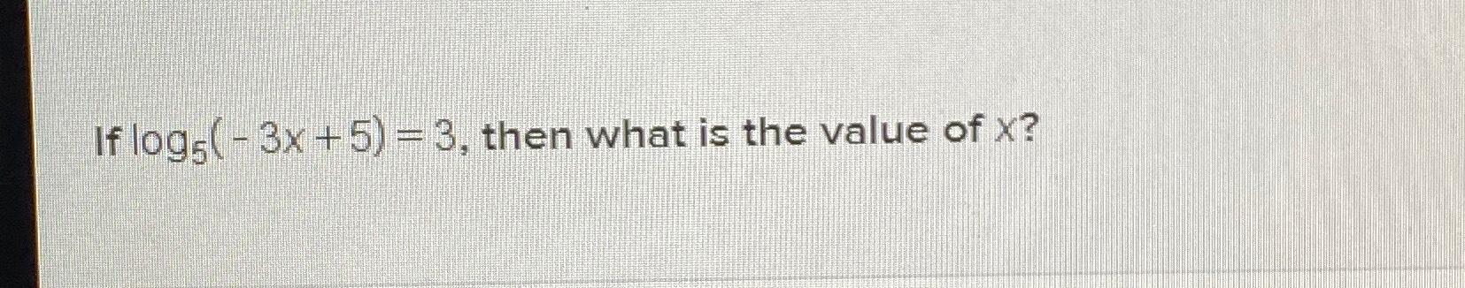 Solved If log5(-3x+5)=3, ﻿then what is the value of x ? | Chegg.com