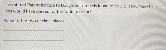Solved The ratio of Parent Isotope to Daughter Isotope is | Chegg.com