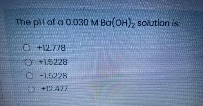 Solved The pH of a 0.030 M Ba(OH)2 solution is: O +12.778 O | Chegg.com