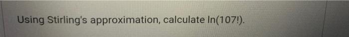 Solved Using Stirling's approximation, calculate In(107!). | Chegg.com