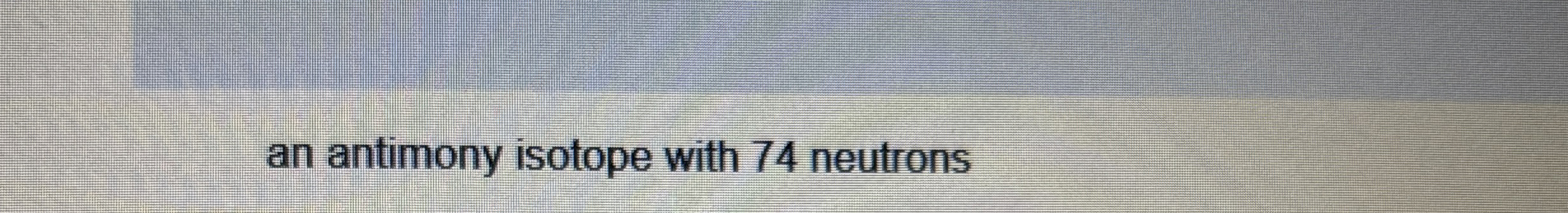 Solved an antimony isotope with 74 ﻿neutrons | Chegg.com