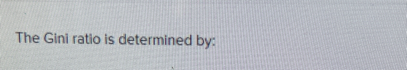Solved The Gini ratio is determined by: | Chegg.com
