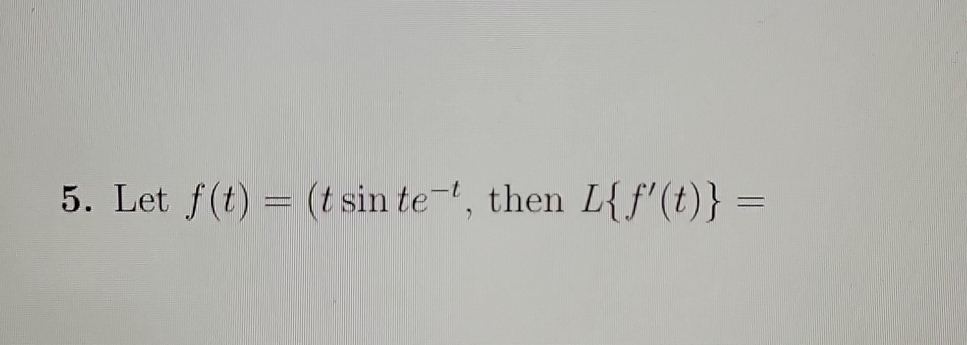 Solved 5. Let f(t)=(tsinte−t, then L{f′(t)}= | Chegg.com