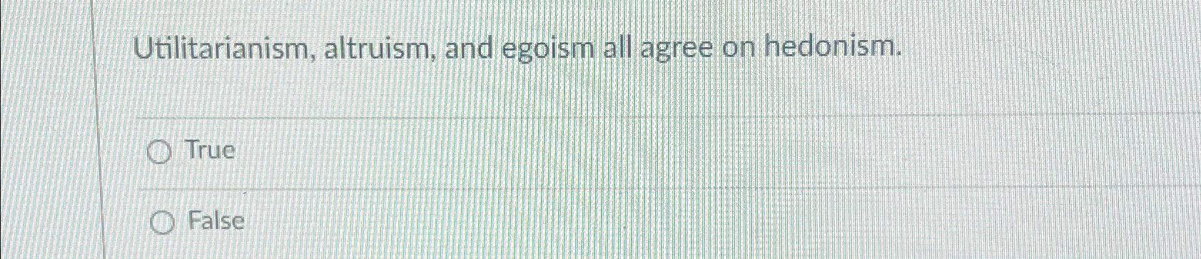 Solved Utilitarianism, altruism, and egoism all agree on | Chegg.com