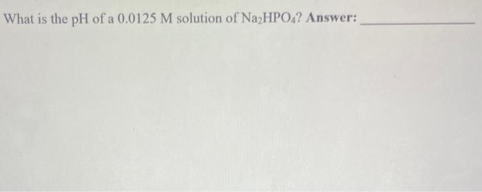 Solved What is the pH of a 0.0125M solution of Na2HPO4 ? | Chegg.com