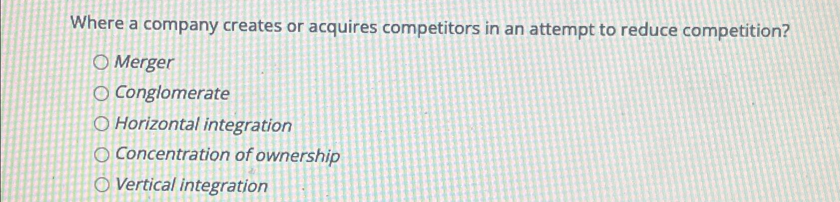 Solved Where a company creates or acquires competitors in an | Chegg.com