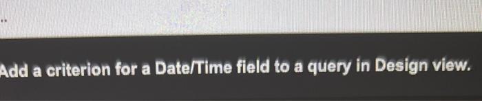 Solved Add a criterion for a Date/Time field to a query in | Chegg.com