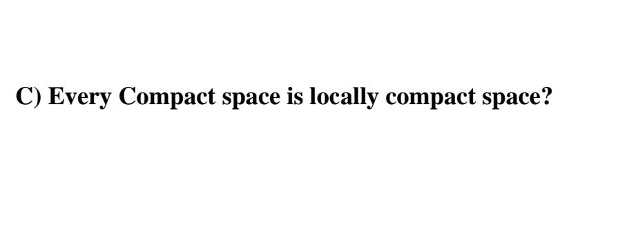 Solved C) Every Compact space is locally compact space? | Chegg.com