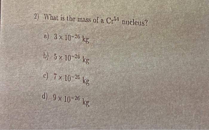 Solved 2) What is the mass of a Cr nucleus? a) 3 x 10-26 kg | Chegg.com