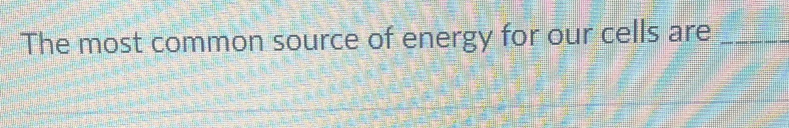 The most common source of energy for our cells are | Chegg.com