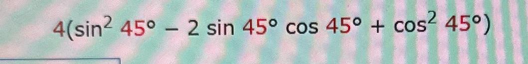 Solved 4(sin245°-2sin45°cos45°+cos245°) | Chegg.com
