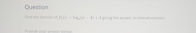 Solved QuestionFind the domain of f(x)=log5(x-4)+1 ﻿giving | Chegg.com