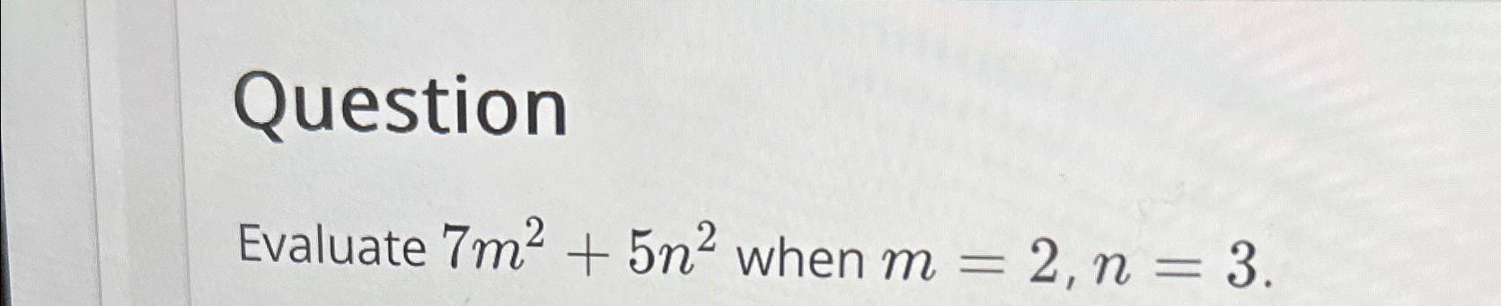 Solved QuestionEvaluate 7m2+5n2 ﻿when m=2,n=3 | Chegg.com
