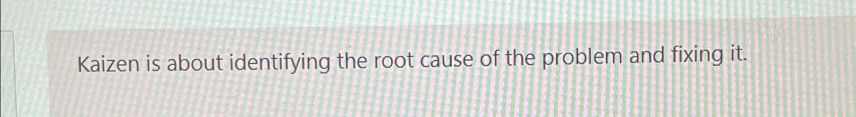 Solved Kaizen is about identifying the root cause of the | Chegg.com