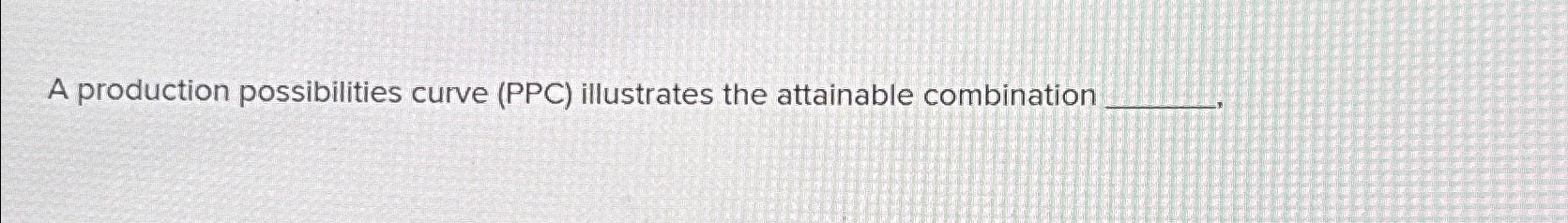 Solved A production possibilities curve (PPC) ﻿illustrates | Chegg.com