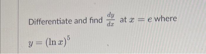 Solved Differentiate and find dxdy at x=e where y=(lnx)5 | Chegg.com