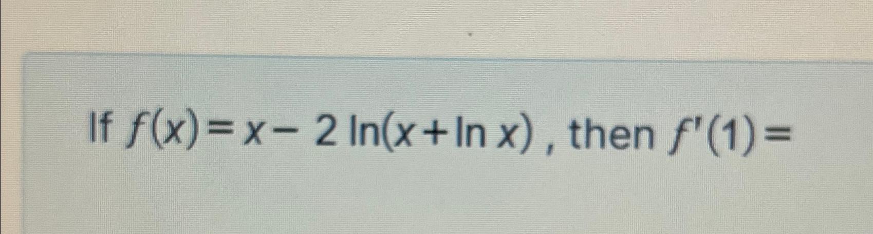 Solved If f(x)=x-2ln(x+lnx), ﻿then f'(1)= | Chegg.com