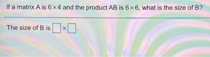 Solved If a matrix A is 6x4 and the product AB is 6x6, what | Chegg.com