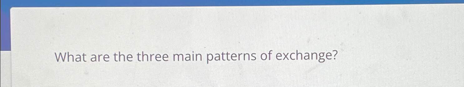 Solved What are the three main patterns of exchange? | Chegg.com