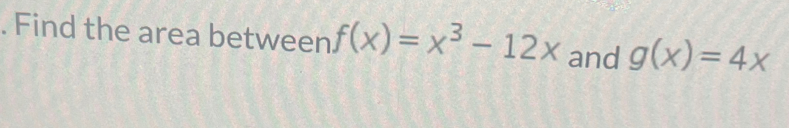 Solved Find the area between f(x)=x3-12x ﻿and g(x)=4x | Chegg.com