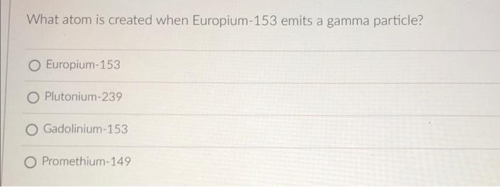 Solved What atom is created when Europium-153 emits a gamma | Chegg.com
