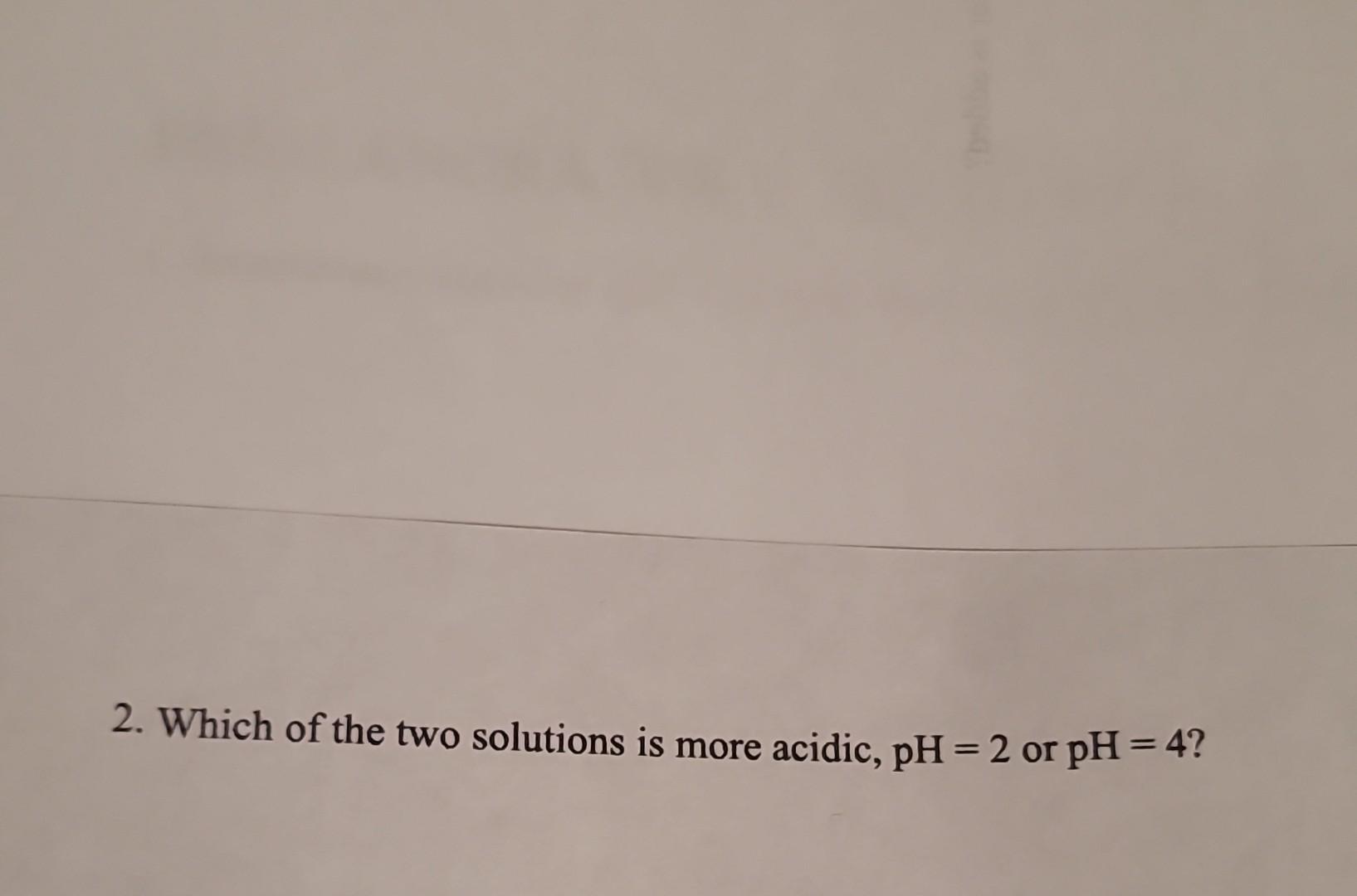 Solved 2. Which of the two solutions is more acidic, pH=2 or | Chegg.com