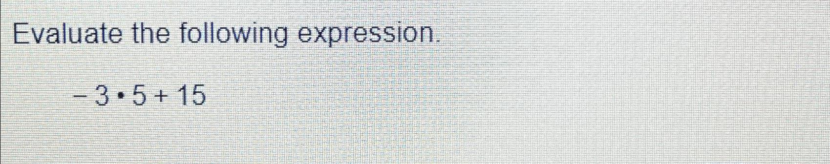 Solved Evaluate the following expression.-3*5+15 | Chegg.com