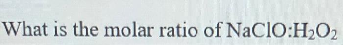Solved What is the molar ratio of NaClO:H2O2 | Chegg.com