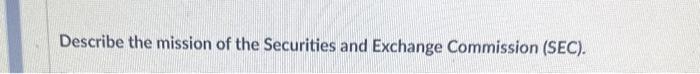 Solved Describe the mission of the Securities and Exchange | Chegg.com