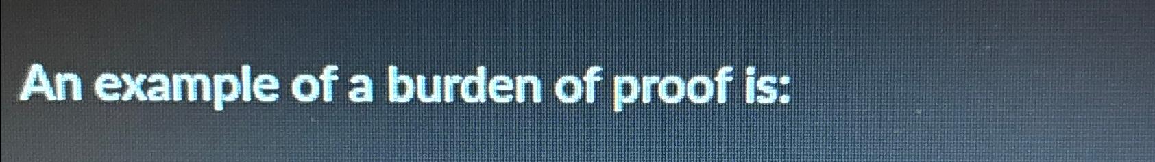 Solved An example of a burden of proof is: | Chegg.com