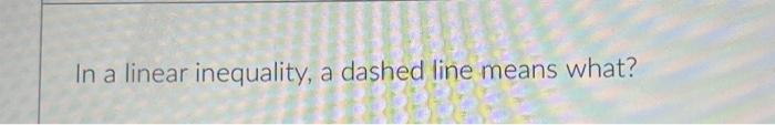Solved In a linear inequality, a dashed line means what? | Chegg.com