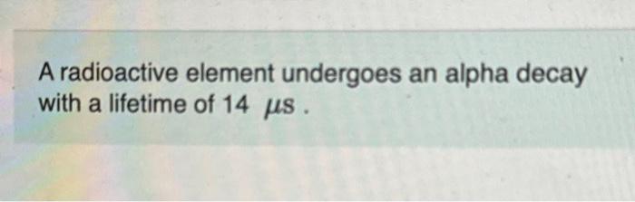 Solved A radioactive element undergoes an alpha decay with a | Chegg.com