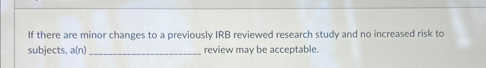 Solved If there are minor changes to a previously IRB | Chegg.com