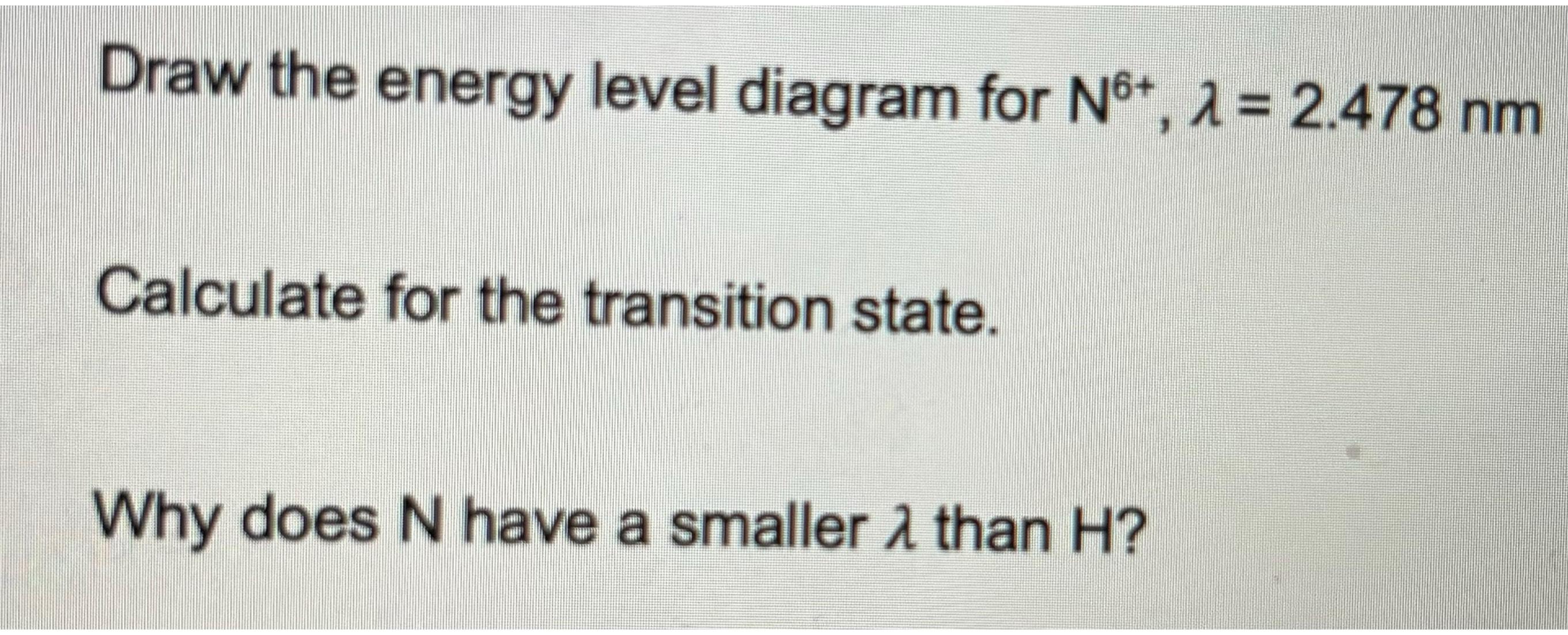 Solved Draw the energy level diagram for N6+,λ=2.478nm | Chegg.com