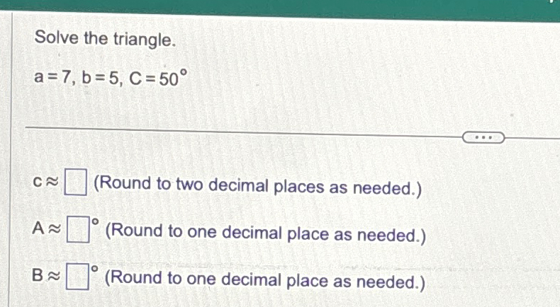 Solved Solve the triangle.a=7,b=5,C=50°c~~ (Round to two | Chegg.com