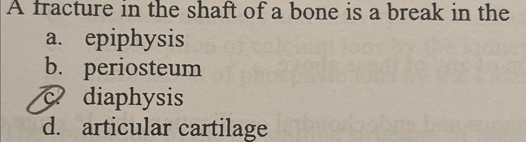 Solved A fracture in the shaft of a bone is a break in thea. | Chegg.com