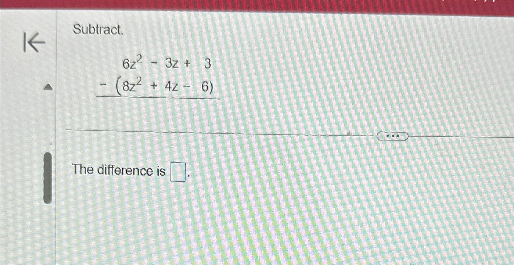 Solved Subtract.6z2-3z+3-(8z2+4z-6)The difference is | Chegg.com