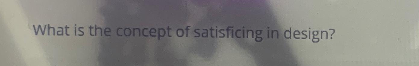 Solved What is the concept of satisficing in design? | Chegg.com