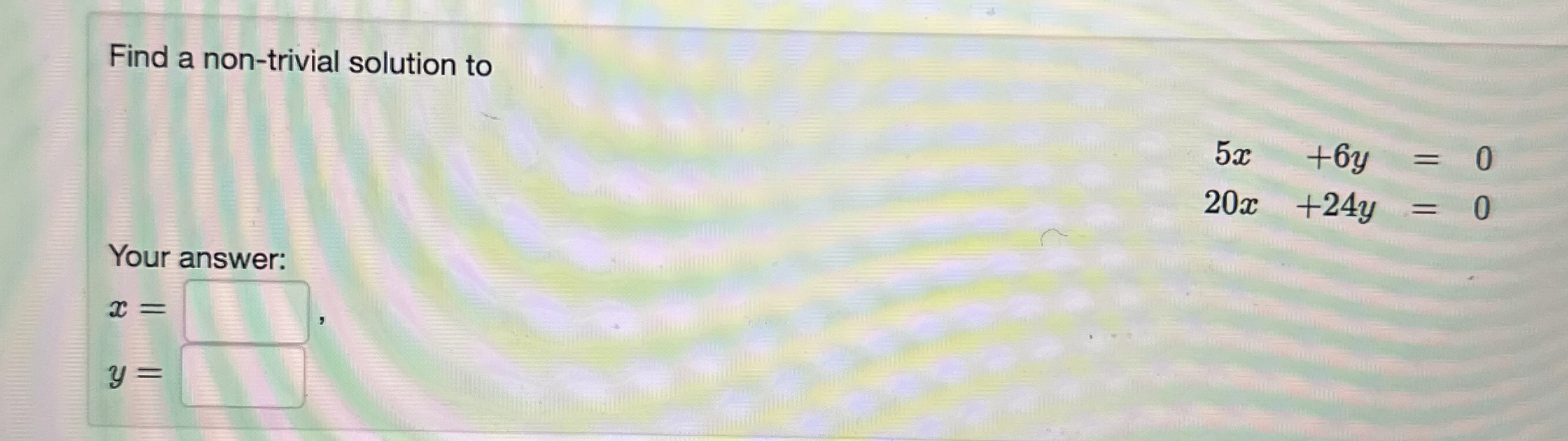 Solved Find a non-trivial solution to5x+6y=020x+24y=0Your | Chegg.com