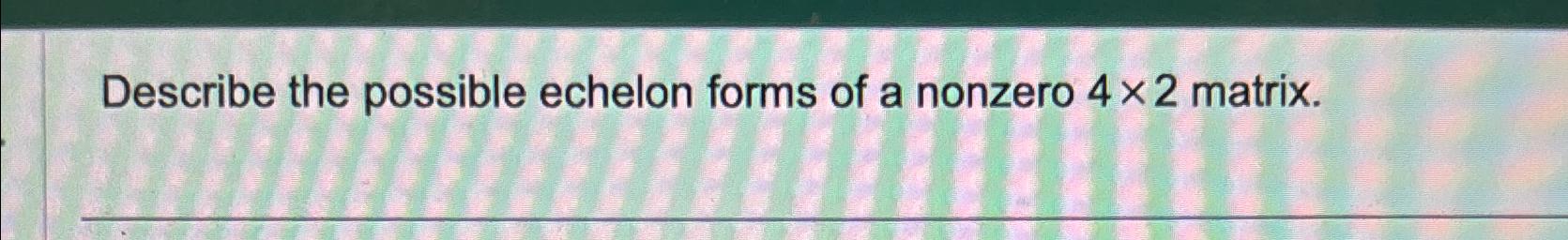 Solved Describe the possible echelon forms of a nonzero 4×2 | Chegg.com