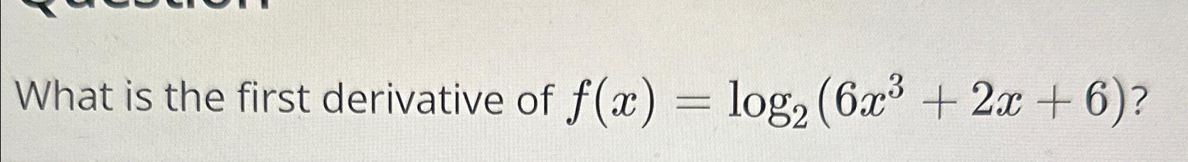 Solved What is the first derivative of f(x)=log2(6x3+2x+6)? | Chegg.com