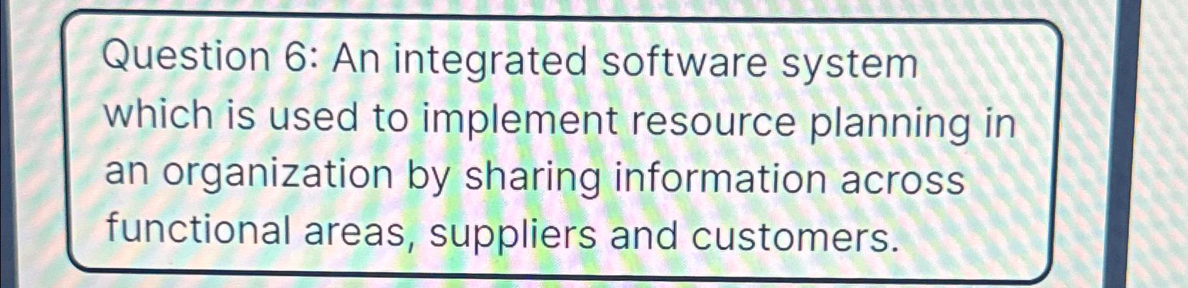 Solved Question 6: An integrated software system which is | Chegg.com