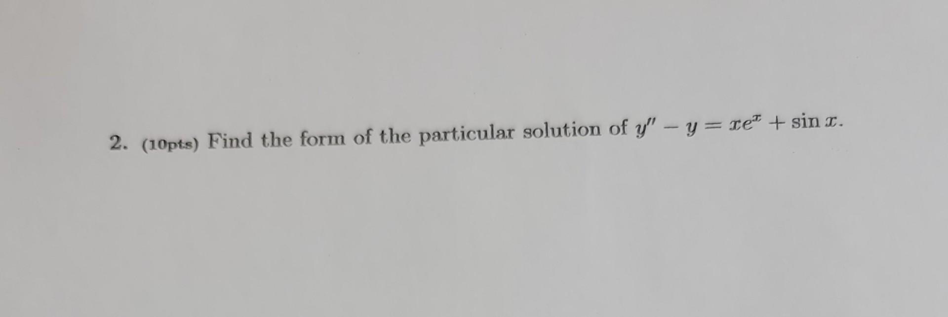 Solved 2. (10pts) Find the form of the particular solution | Chegg.com