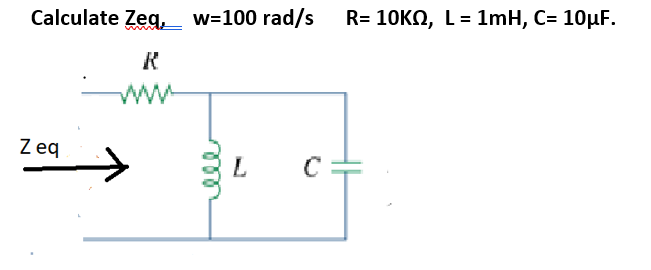 Solved Calculate Zeq, w=100 rad/s , R= 10KΩ, L = 1mH, C= | Chegg.com