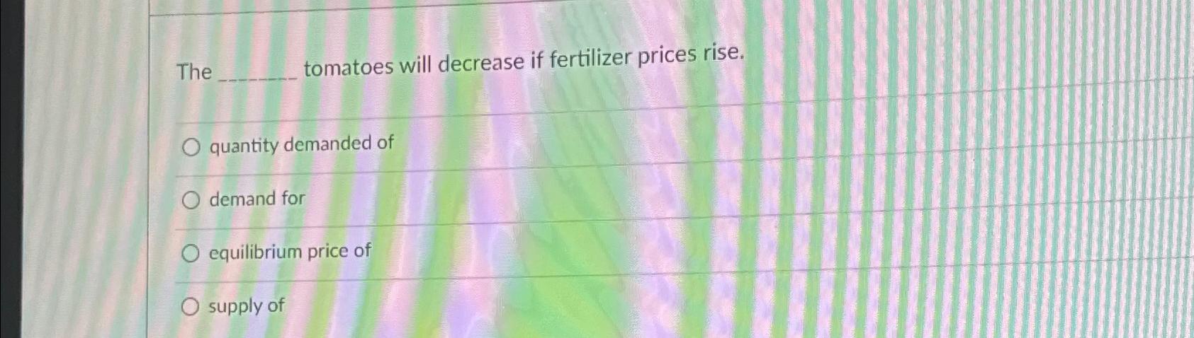 Solved The tomatoes will decrease if fertilizer prices | Chegg.com