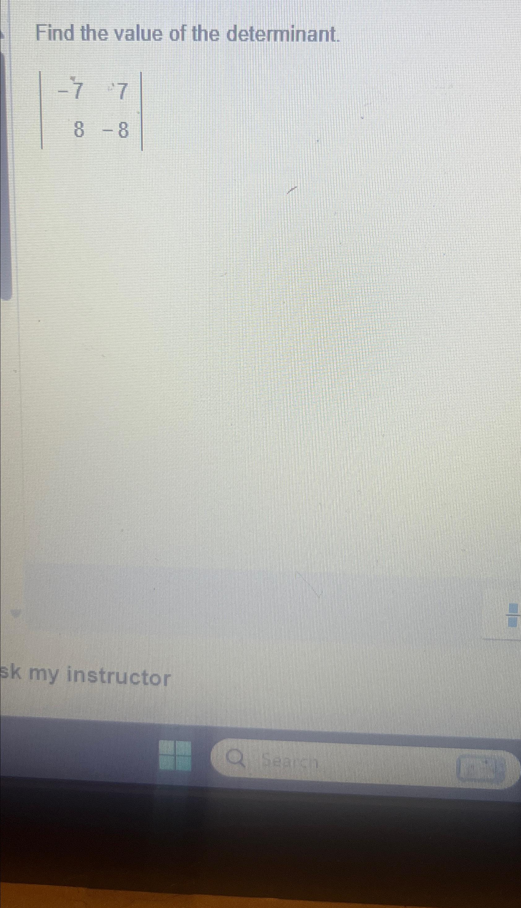 Solved Find the value of the determinant.|[-7,7],[8,-8]| | Chegg.com