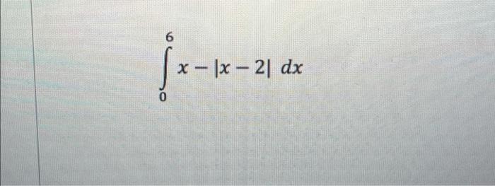 Solved 6 ---- x- |x – 2| dx | Chegg.com