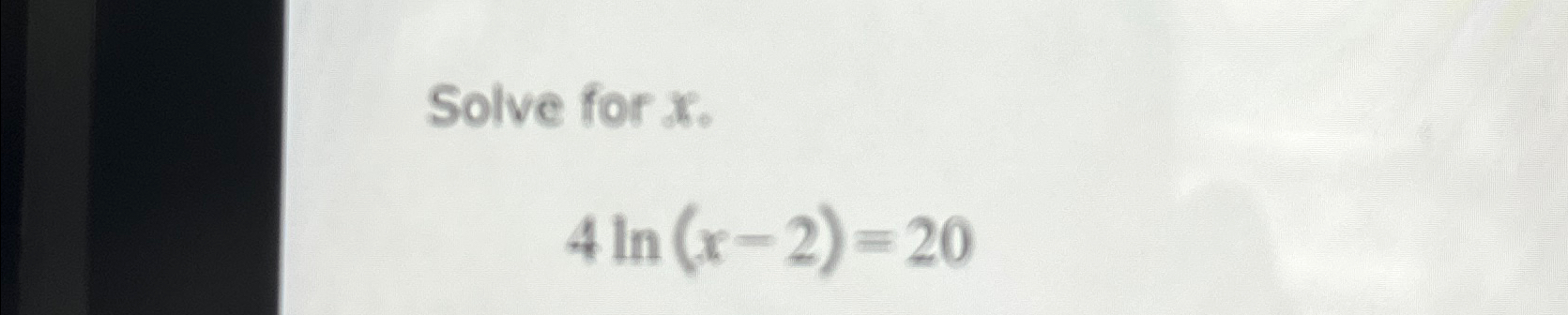 Solved Solve for x.4ln(x-2)=20 | Chegg.com