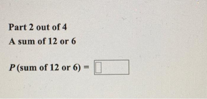 Solved Part 2 out of 4 A sum of 12 or 6 P(sum of 12 or 6) = | Chegg.com